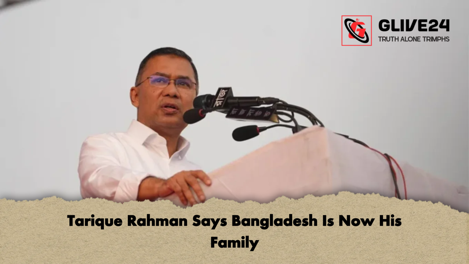 Tarique Rahman Says Bangladesh Is Now His Family - GLive24.com | Truth ...